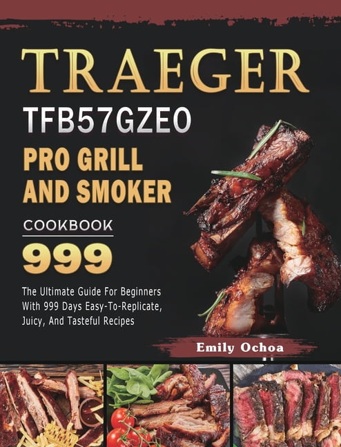 Traeger TFB57GZEO Pro Grill and Smoker Cookbook 999 : The Ultimate Guide For Beginners With 999 ...