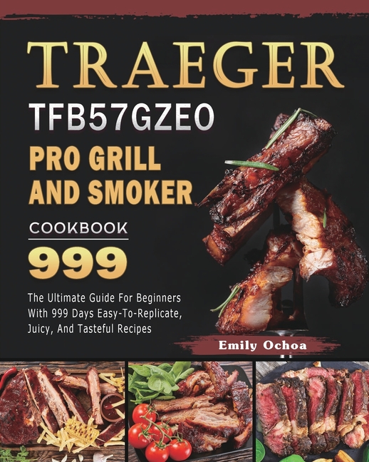 Traeger TFB57GZEO Pro Grill and Smoker Cookbook 999 : The Ultimate ...