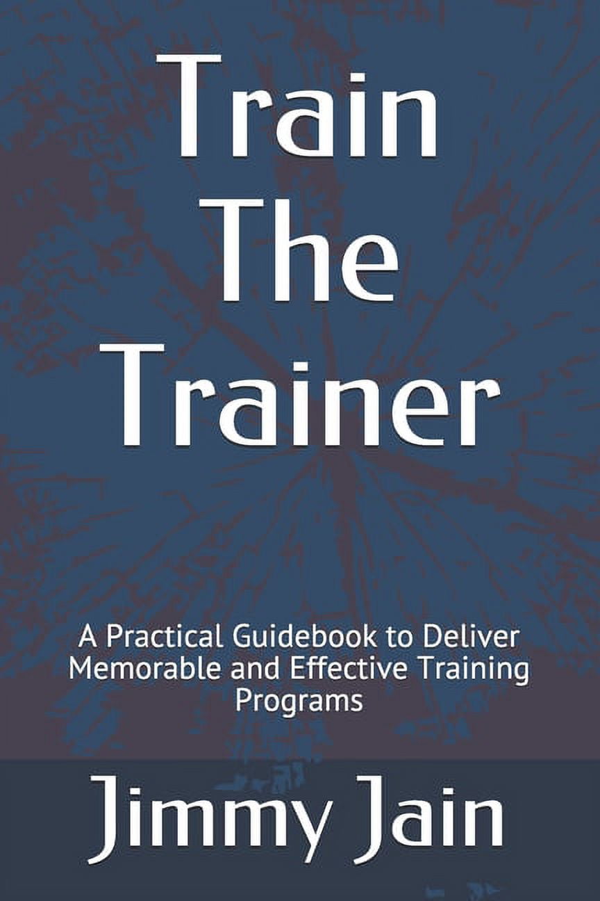 Train The Trainer: A Practical Guidebook to Deliver Memorable and ...