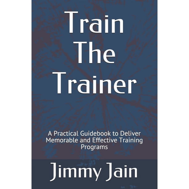 Train The Trainer: A Practical Guidebook to Deliver Memorable and ...
