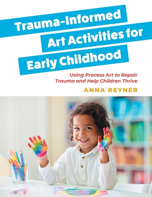 Trauma-Informed Art Activities for Early Childhood: Using Process Art to Repair Trauma and Help ...