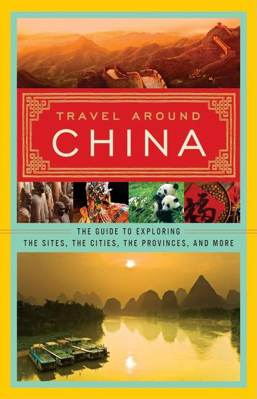 Travel Around China : The Guide to Exploring the Sites, the Cities, the ...