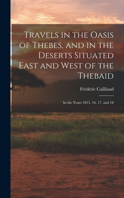 Travels in the Oasis of Thebes, and in the Deserts Situated East and ...