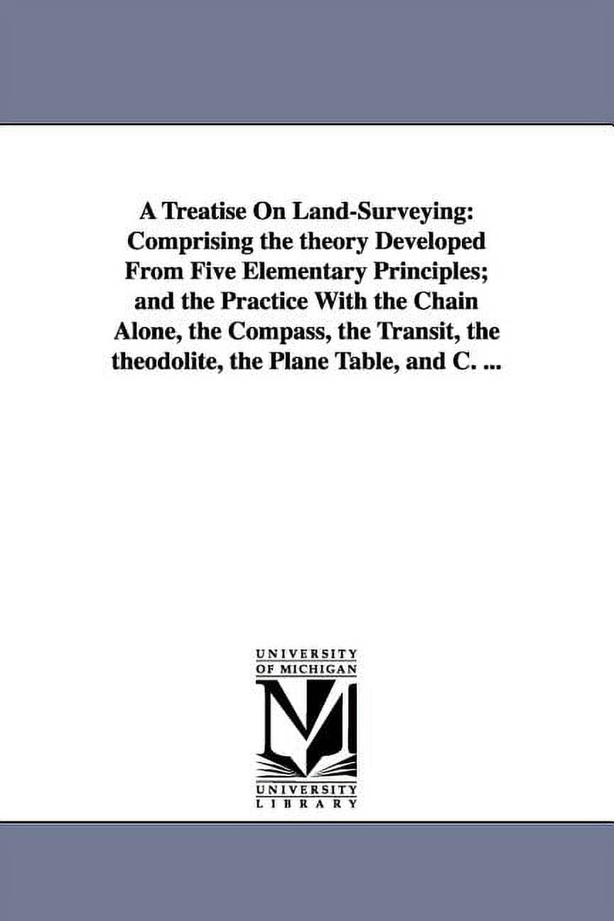 A Treatise On Land-Surveying: Comprising the theory Developed From Five ...