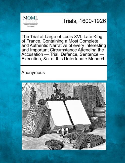 The Trial at Large of Louis XVI. Late King of France. Containing a Most ...