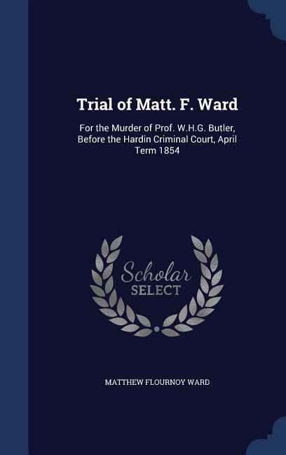 Trial of Matt. F. Ward: For the Murder of Prof. W.H.G. Butler, Before ...