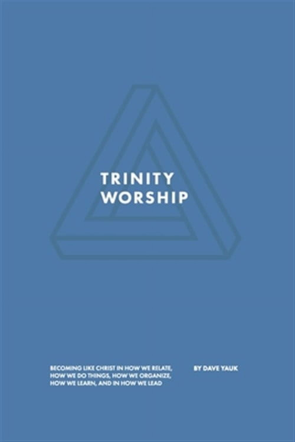 Trinity Worship: Becoming Like Christ in How We Relate, How We Do ...