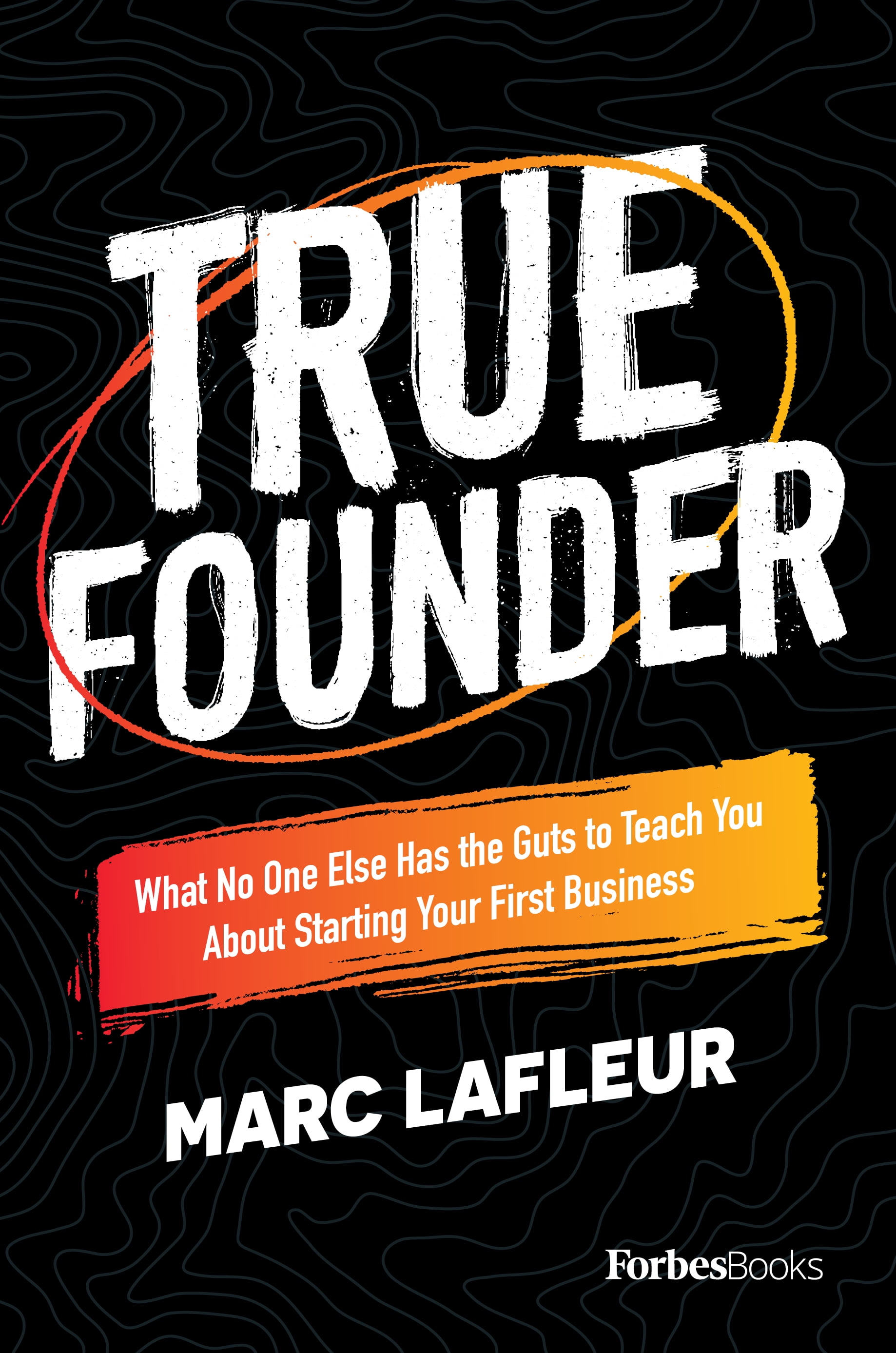 True Founder : What No One Else Has the Guts to Teach You About ...