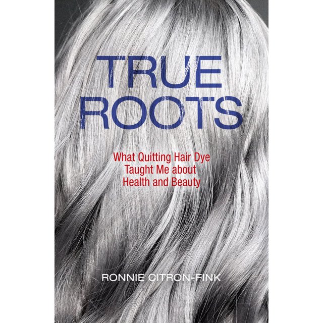 True Roots : What Quitting Hair Dye Taught Me about Health and Beauty ...