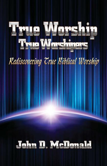 True Worship True Worshippers : Rediscovering True Biblical Worship ...