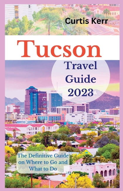 Tucson Travel Guide 2023: The Definitive Guide on Where to Go and What ...