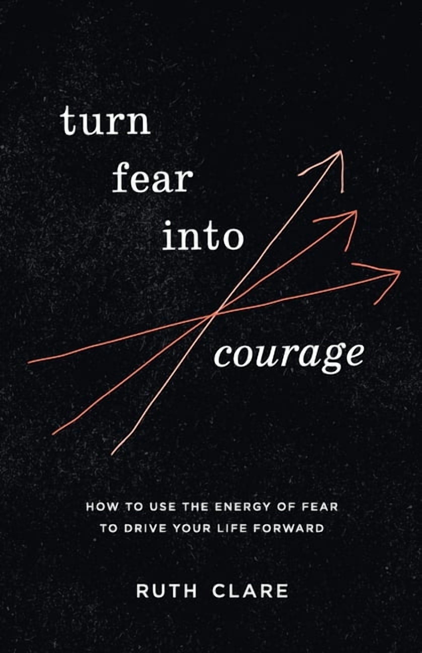 Turn Fear into Courage: How to use the energy of fear to drive your ...