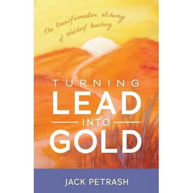 Turning Lead Into Gold : The Transformative Alchemy of Waldorf Teaching ... Turning Lead Into Gold : The Transformative Alchemy of Waldorf Teaching ...