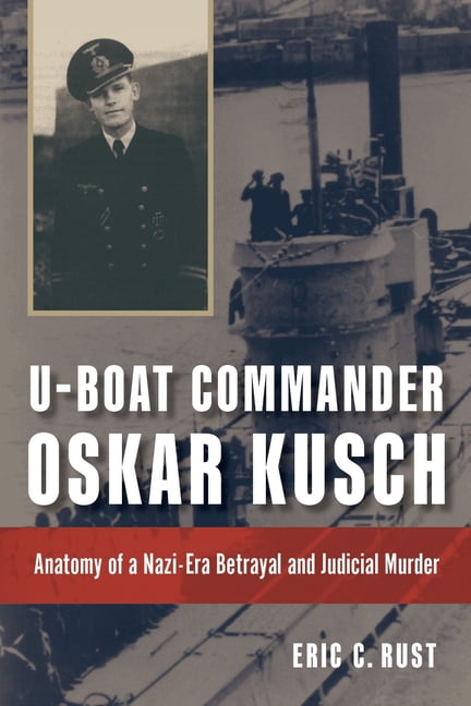 U-Boat Commander Oskar Kusch: Anatomy of a Nazi-Era Betrayal and ...