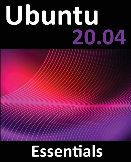Ubuntu 20.04 Essentials: A Guide to Ubuntu 20.04 Desktop and Server Editions (Paperback) by Neil ...