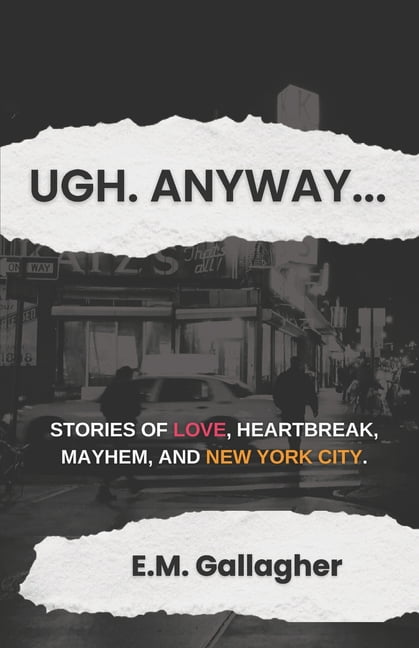 Ugh. Anyway...: Stories of Love, Heartbreak, Mayhem, and New York City ...