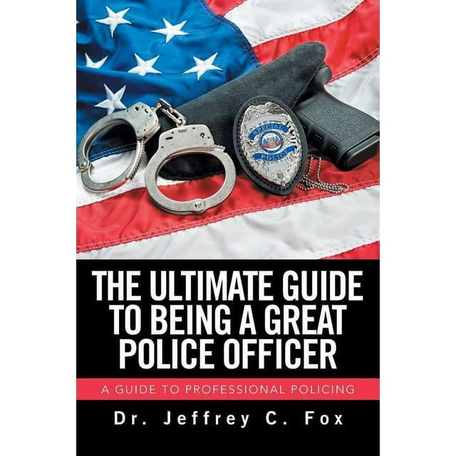 Ultimate Guide to Being a Great Police Officer : A Guide to ...