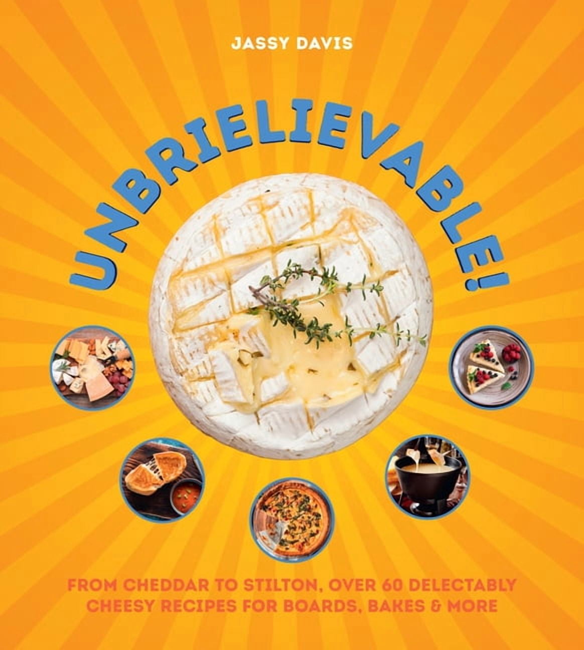 Unbrielievable: From Cheddar to Stilton, Over 60 Delectably Cheesy ...