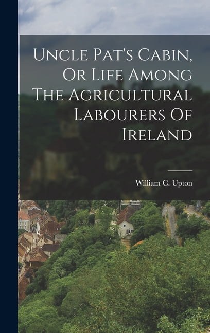 Uncle Pat's Cabin, Or Life Among The Agricultural Labourers Of Ireland ...