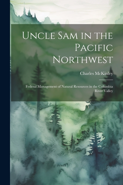 Uncle Sam in the Pacific Northwest; Federal Management of Natural ...