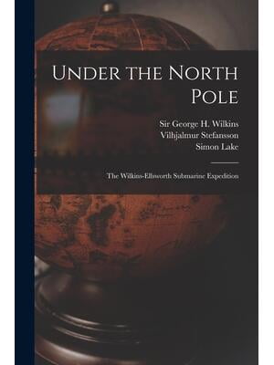 Under the North Pole : the Wilkins-Ellsworth Submarine Expedition ...
