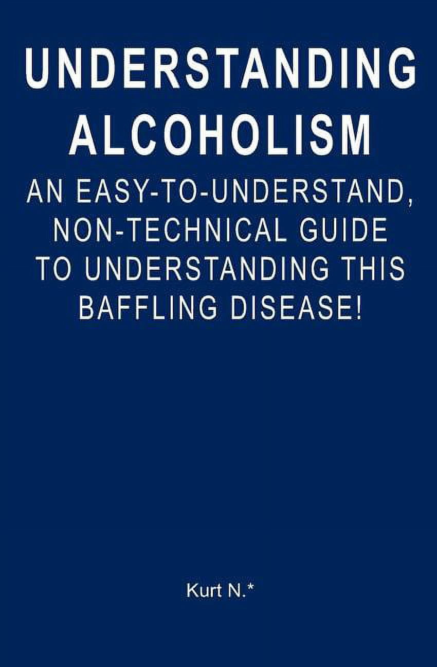 Understanding Alcoholism: An Easy-to-Understand, Non-Technical Guide to ...