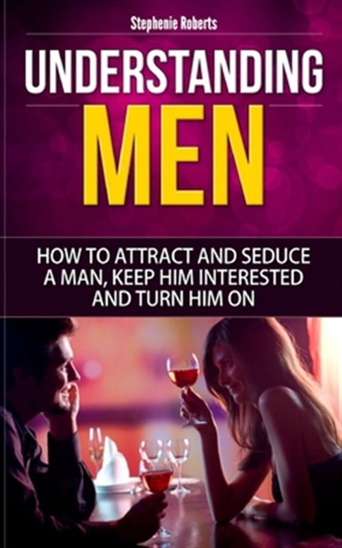 Understanding Men: How to Attract And Seduce A Man, Keep Him Interested ...