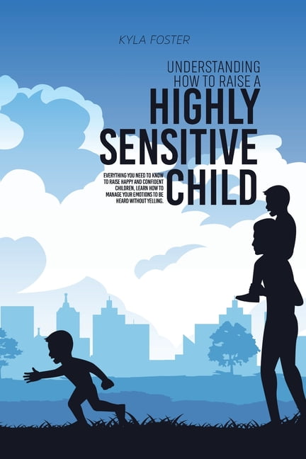 Understanding How To Raise A Highly Sensitive Child: Everything You ...