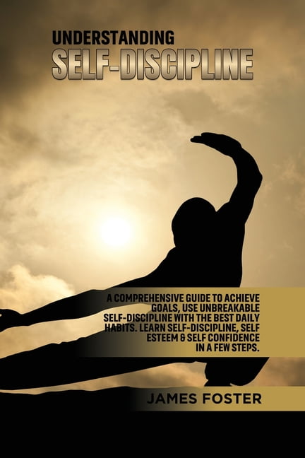 Understanding Self- Discipline : A Comprehensive Guide to Achieve goals, Use Unbreakable Self ...
