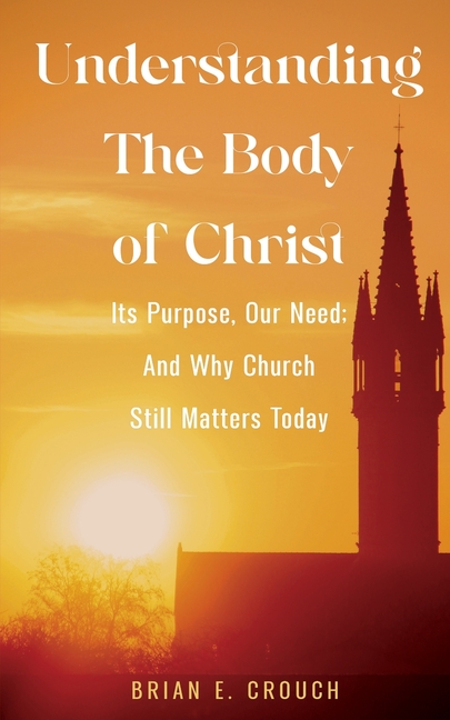 Understanding The Body of Christ: Its Purpose, Our Need; And Why Church Still Matters Today ...