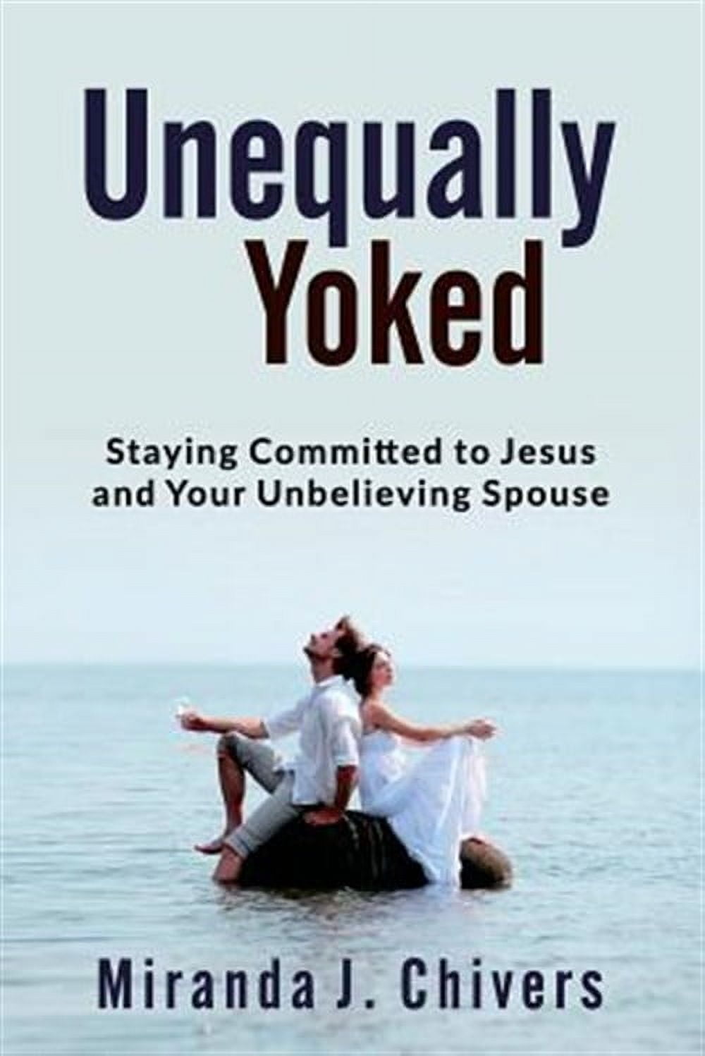 Unequally Yoked: Staying Committed to Jesus and Your Unbelieving Spouse ...