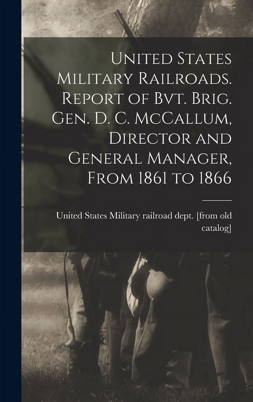 United States Military Railroads. Report of Bvt. Brig. Gen. D. C ...