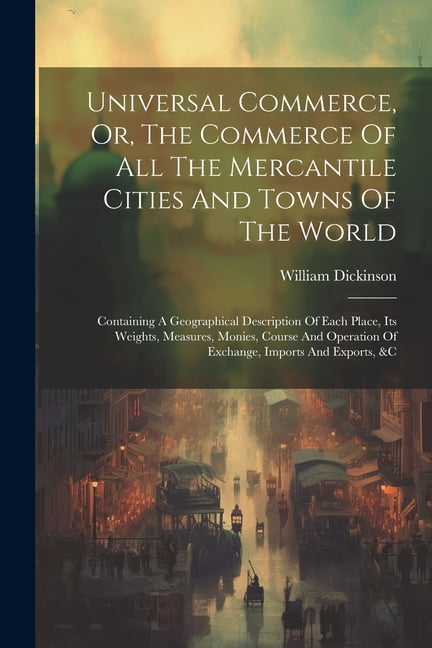 Universal Commerce, Or, The Commerce Of All The Mercantile Cities And Towns Of The World ...
