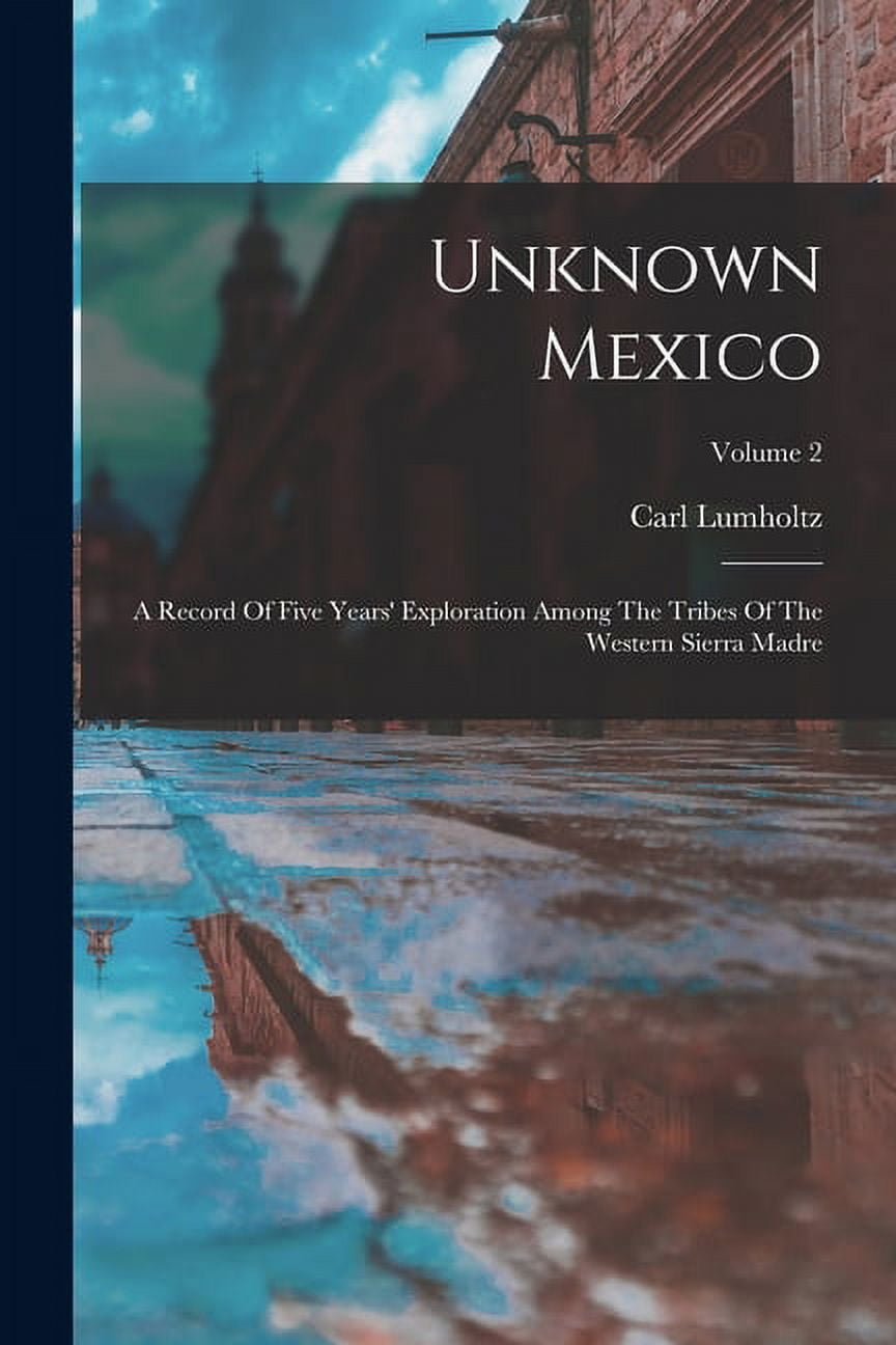 Unknown Mexico: A Record Of Five Years' Exploration Among The Tribes Of The Western Sierra Madre ...