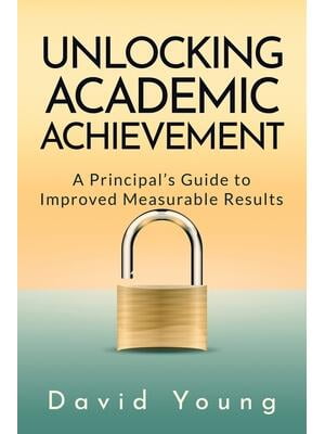 Unlocking Academic Achievement : A Principal's Guide To Improved ...