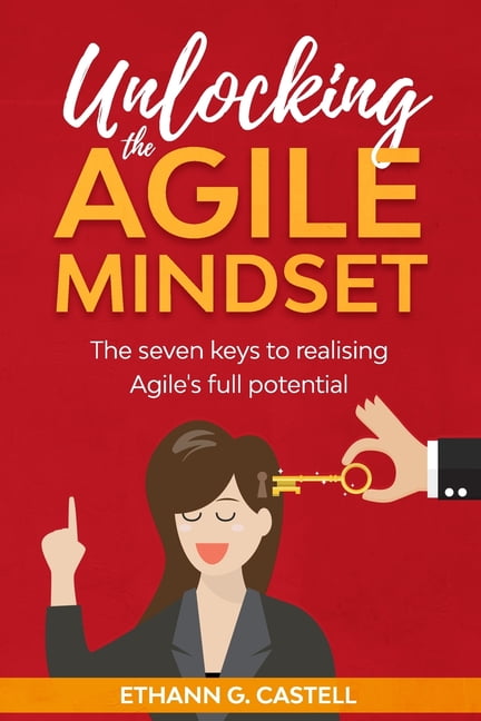 Unlocking The Agile Mindset: The seven keys to realising Agile's full ...