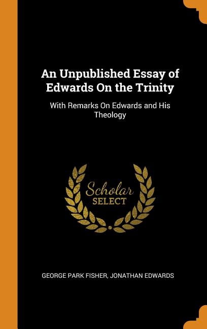 An Unpublished Essay of Edwards on the Trinity: With Remarks on Edwards ...