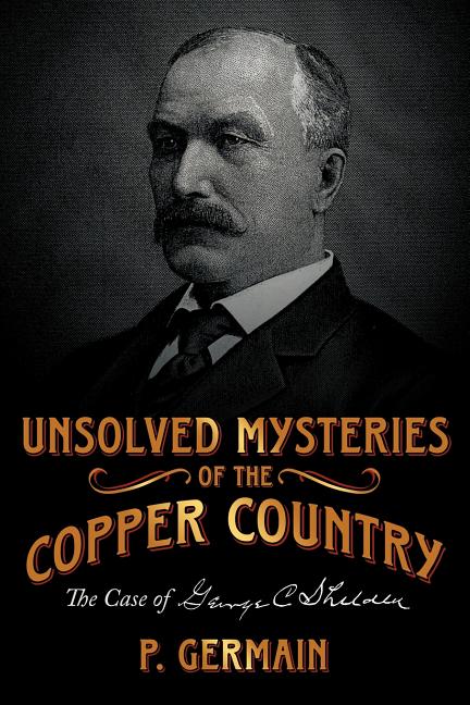 Unsolved Mysteries of the Copper Country: The Case of George C. Shelden ...