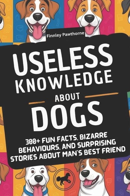 Useless Knowledge about Dogs: 300+ Fun Facts, Bizarre Behaviours, and ...
