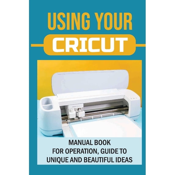 Using Your Cricut: Manual Book For Operation, Guide To Unique And ...