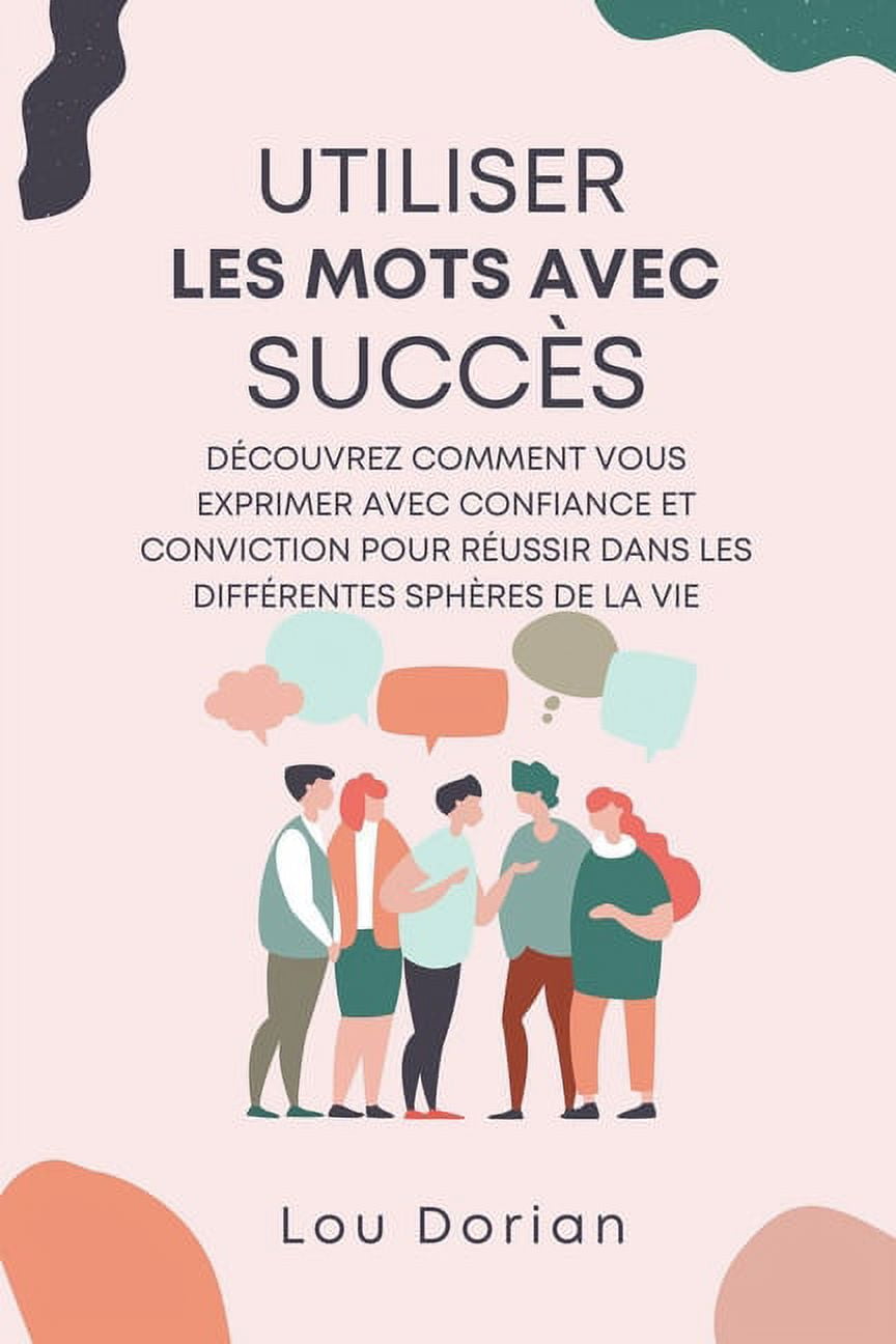 Utiliser les Mots avec SuccÃ¨s: DÃ©couvrez Comment Vous Exprimer Avec Confiance et Conviction ...