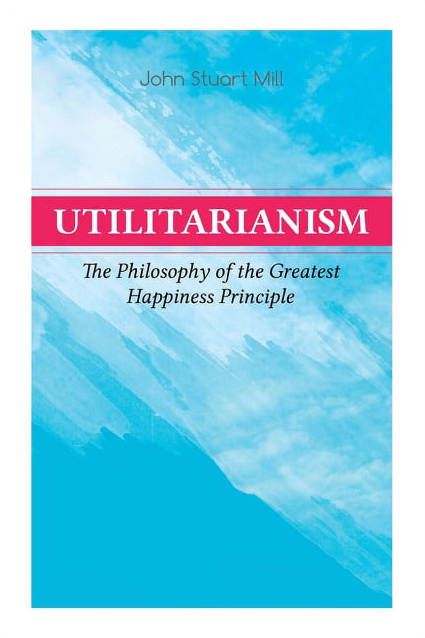 Utilitarianism – The Philosophy of the Greatest Happiness Principle ...