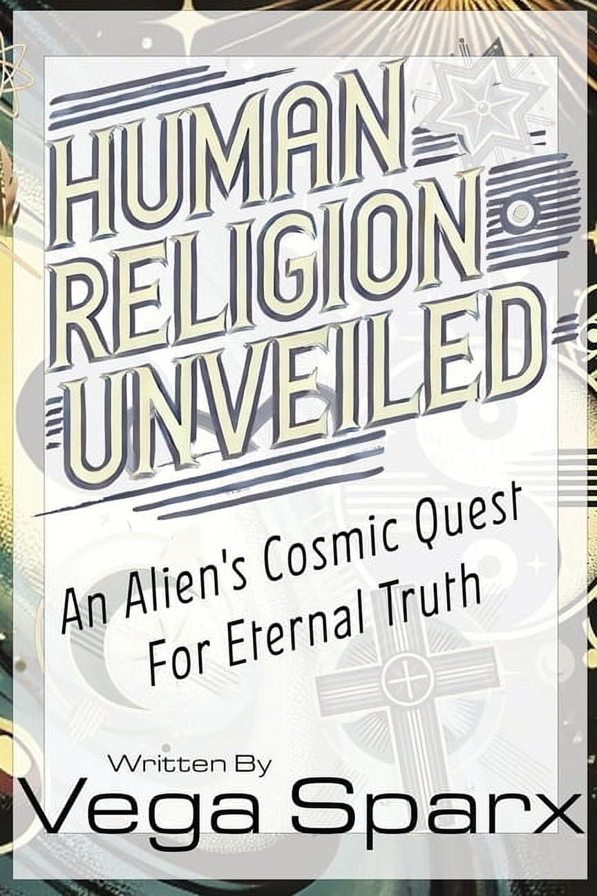 Vega Sparx Human Religion Unveiled: An Alien's Cosmic Quest for Eternal ...