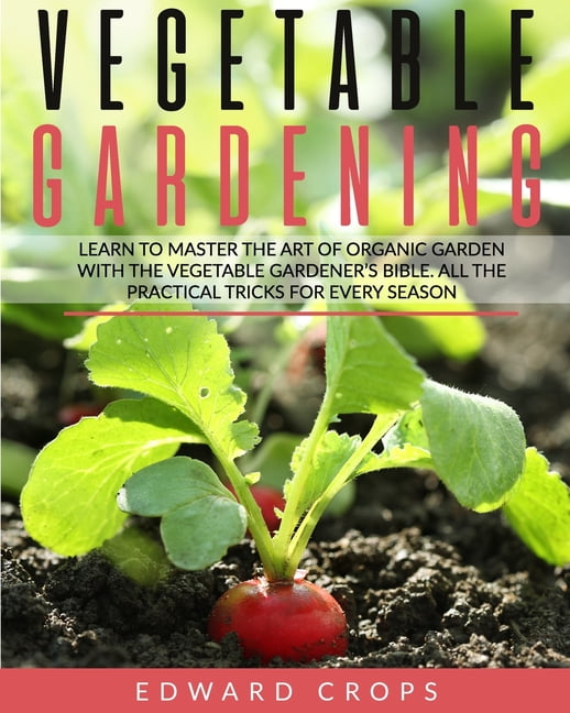 Vegetable Gardening: Learn to Master the Art of Organic Garden With the ...