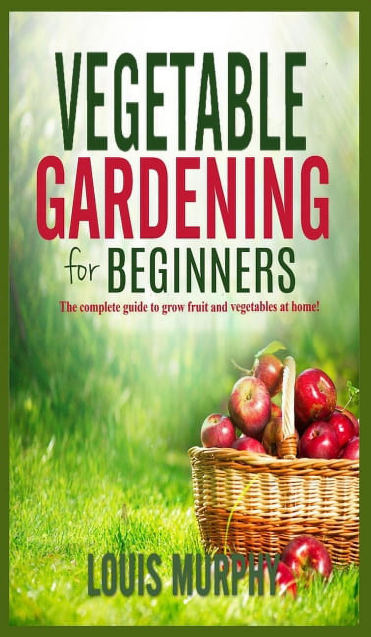 Vegetable Gardening for Beginners : The complete guide to grow fruit ...