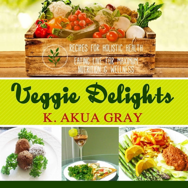 Veggie Delights: Recipes for Holistic Health, Eating Live for Maximum ...