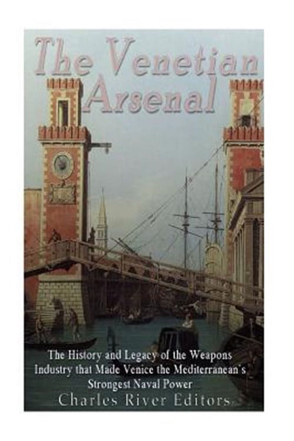 Venetian Arsenal : The History and Legacy of the Weapons Industry That ...