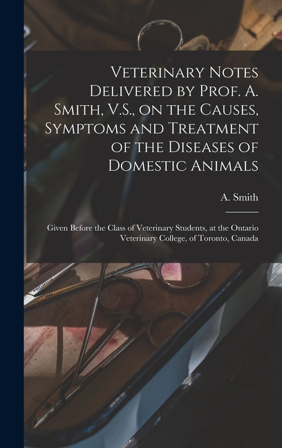 Veterinary Notes Delivered by Prof. A. Smith, V.S., on the Causes ...