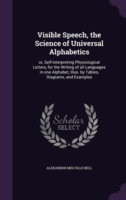 Visible Speech, the Science of Universal Alphabetics: or, Self ...