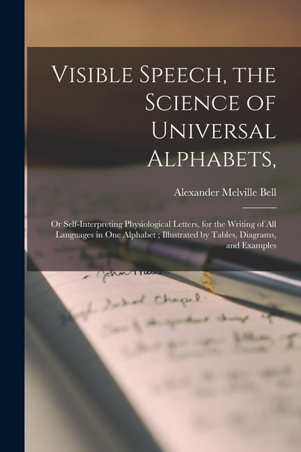 Visible Speech, the Science of Universal Alphabets, : or Self ...